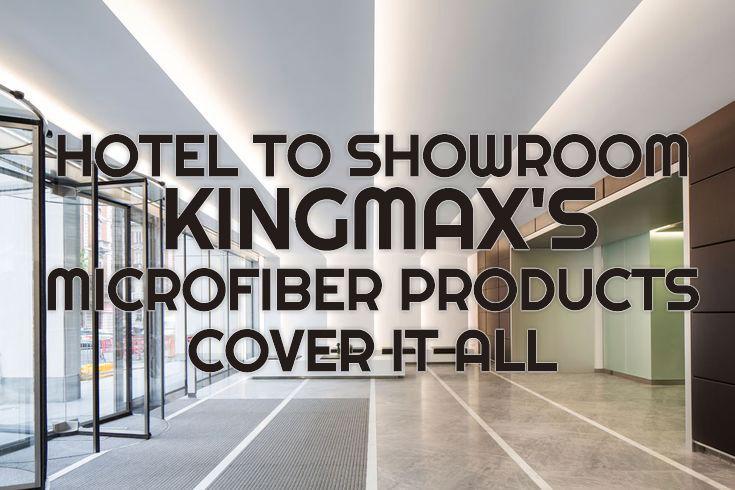 Hotel to Showroom: Kingmax's Microfiber Products Cover It All - KINGMAX
